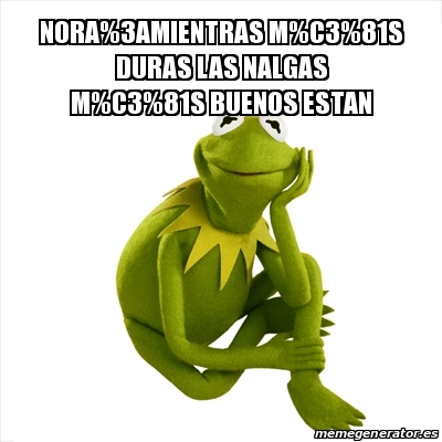 Meme Kermit the frog - nORA%3AMIENTRAS M%C3%81S DURAS LAS NALGAS M%C3 ...