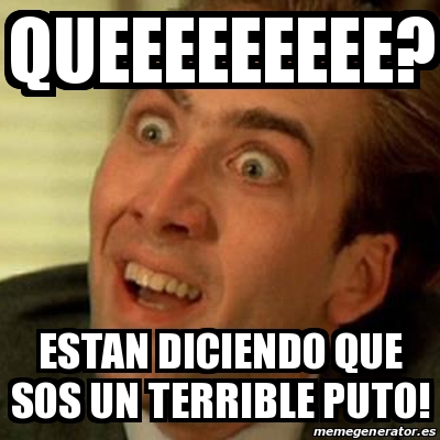 Meme No me digas - Queeeeeeeee? estan diciendo que sos un terrible puto ...