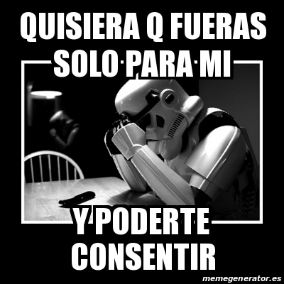Meme Sad Trooper - Quisiera q fueras solo para mi Y poderte consentir ...