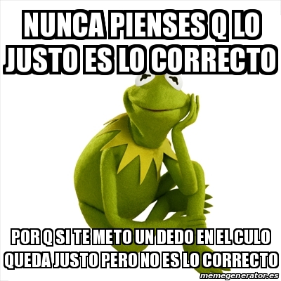 Meme Kermit the frog - Nunca pienses q lo justo es lo correcto Por q si ...