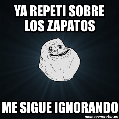 Meme Forever Alone - YA REPETI SOBRE LOS ZAPATOS ME SIGUE IGNORANDO ...