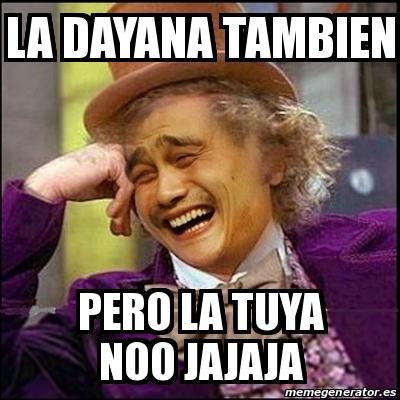Meme Yao Wonka - la dayana tambien pero la tuya noo jajaja - 28627887
