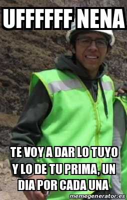 Meme Personalizado - UFFFFFF NENA TE VOY A DAR LO TUYO Y LO DE TU PRIMA ...