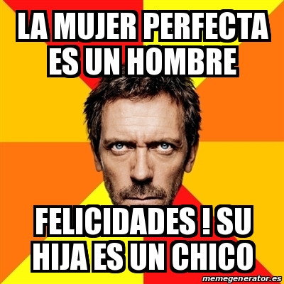 Meme House - la mujer perfecta es un hombre felicidades ! su hija es un ...