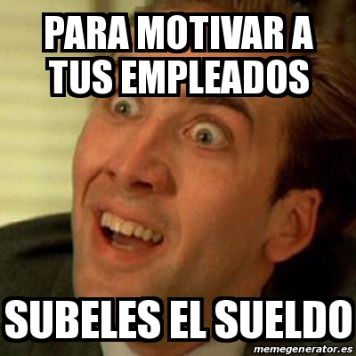 Meme No me digas - Para motivar a tus empleados Subeles el sueldo ...
