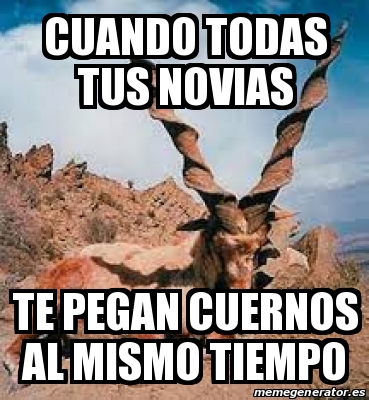 Meme Personalizado - Cuando todas tus novias te pegan cuernos al mismo ...