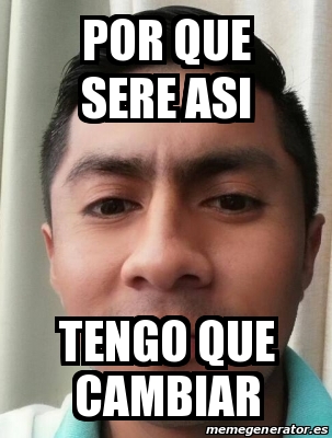 Meme Personalizado - Por que sere asi Tengo que cambiar - 28720806