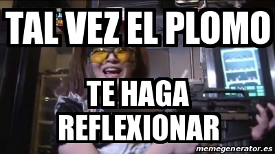 Meme Personalizado - TAL VEZ EL PLOMO TE HAGA REFLEXIONAR - 28725363