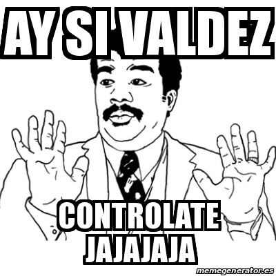 Meme Ay Si - Ay si Valdez Controlate jajajaja - 28727183