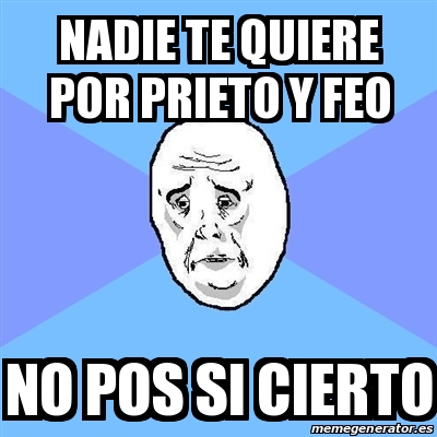 Meme Okay Guy - nadie te quiere por prieto y feo no pos si cierto ...