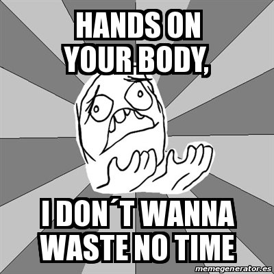 Meme Whyyy - hands on your body, i donÂ´t wanna waste no time - 28766819
