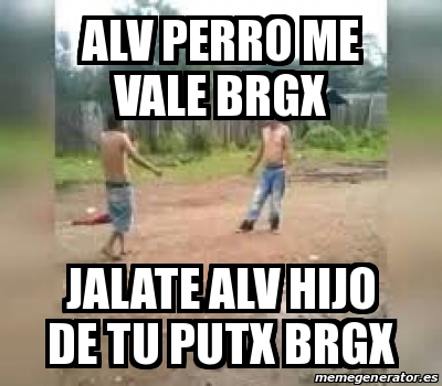 Meme Personalizado - alv perro me vale brgx jalate alv hijo de tu putx ...