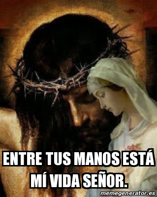 Meme Personalizado - Entre tus manos estÃ¡ mÃ­ vida SeÃ±or. - 28808254