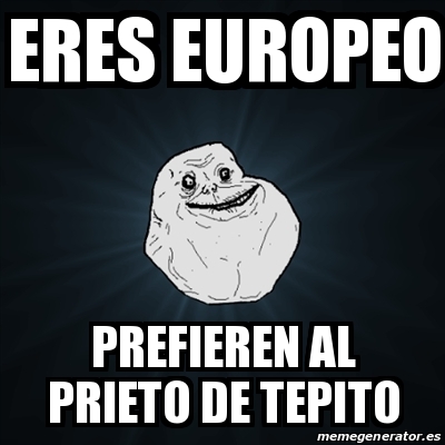 Meme Forever Alone - Eres europeo Prefieren al prieto de Tepito - 28825821