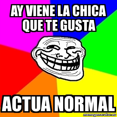 Meme Troll - AY VIENE LA CHICA QUE TE GUSTA ACTUA NORMAL - 28848995