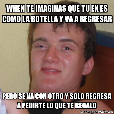 Meme Stoner Stanley - when te imaginas que tu ex es como la botella y ...