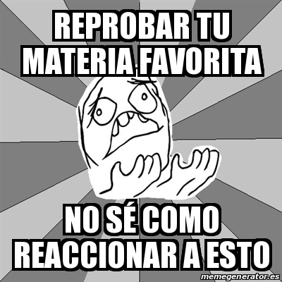 Meme Whyyy - Reprobar tu materia favorita No sÃ© como reaccionar a esto ...