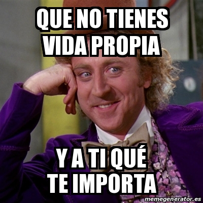 Meme Willy Wonka - Que no tienes vida propia Y a ti quÃ© te importa ...