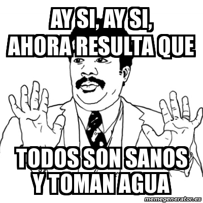 Meme Ay Si - AY SI, AY SI, AHORA RESULTA QUE TODOS SON SANOS Y TOMAN ...