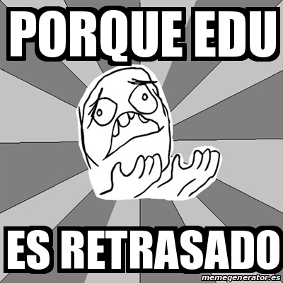 Meme Whyyy - Porque Edu Es retrasado - 28888956