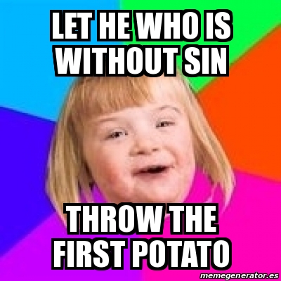Meme Retard Girl - Let he who is without sin Throw the first potato ...