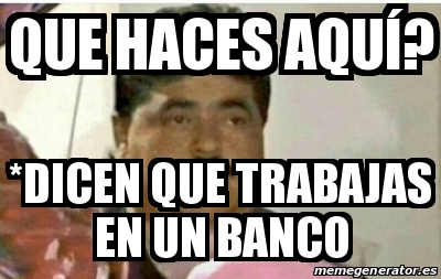 Meme Personalizado - Que haces aquÃ­? *Dicen que trabajas en un Banco ...