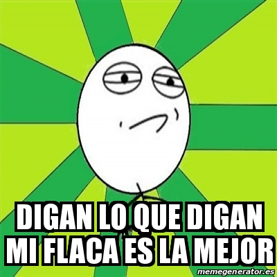 Meme Challenge Accepted - DIGAN LO QUE DIGAN MI FLACA ES LA MEJOR ...