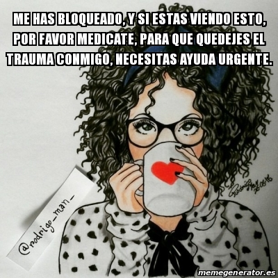 Meme Personalizado - me has bloqueado, y si estas viendo esto, por ...