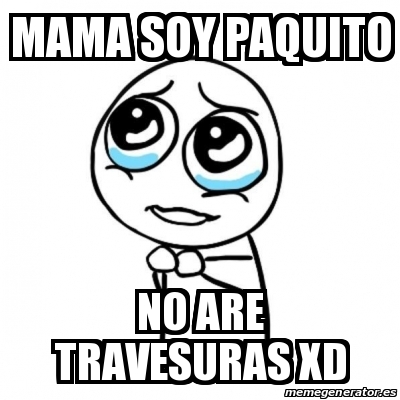 Meme Por favor - mama soy paquito no are travesuras xd - 29107882