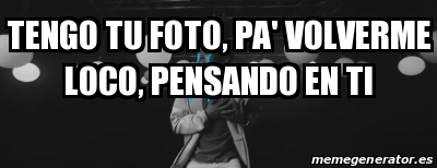 Meme Personalizado - Tengo tu foto, pa' volverme loco, pensando en ti ...