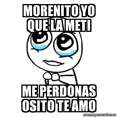 Meme Por favor - Morenito yo que la meti Me perdonas osito te amo ...