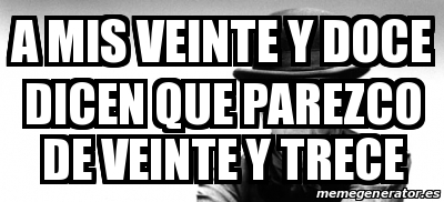 Meme Personalizado - A mis veinte y doce Dicen que parezco de veinte y ...