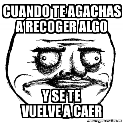 Meme Me Gusta - Cuando te agachas a recoger algo Y se te vuelve a caer ...