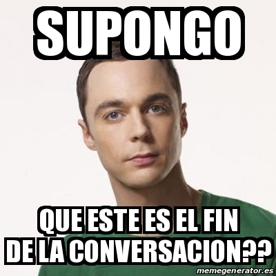 Meme Sheldon Cooper - supongo que este es el fin de la conversacion ...