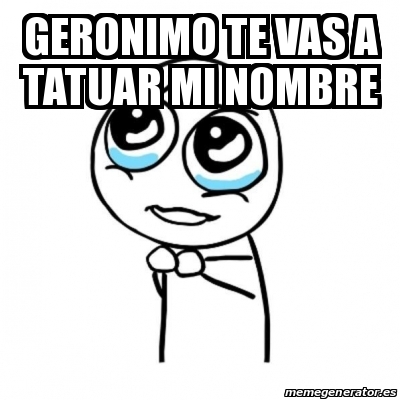 Meme Por favor - geronimo te vas a tatuar mi nombre - 29174472