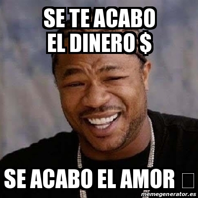 Meme Yo Dawg - Se te acabo el dinero $ Se acabo el amor â ¤ - 29202846