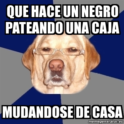 Meme Perro Racista - Que hace un negro pateando una caja Mudandose de ...