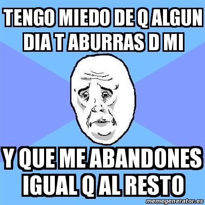Meme Okay Guy - tengo miedo de q algun dia t aburras d mi y que me ...