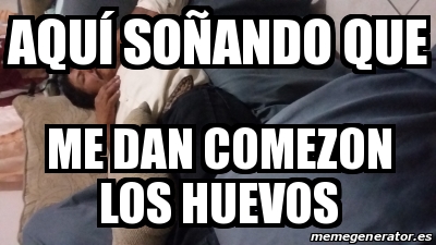 Meme Personalizado - AquÃ­ soÃ±ando que Me dan comezon los huevos ...