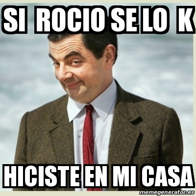 Meme Mr Bean - Si rocio se lo k Hiciste en mi casa - 29277725