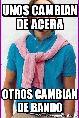 Meme Personalizado - UNOS CAMBIAN DE ACERA OTROS CAMBIAN DE BANDO ...