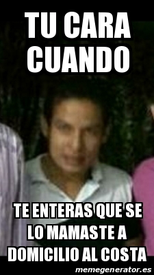 Meme Personalizado - Tu cara cuando te enteras que se lo mamaste a ...