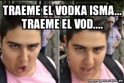 Meme Personalizado - Traeme el Vodka Isma... Traeme el Vod.... - 29309647