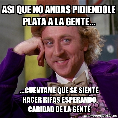 Meme Willy Wonka - Asi que no andas pidiendole plata a la gente ...