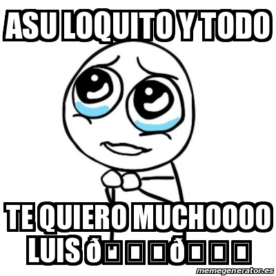 Meme Por favor - Asu loquito y todo Te quiero muchoooo Luis ðŸ˜™ðŸ ...