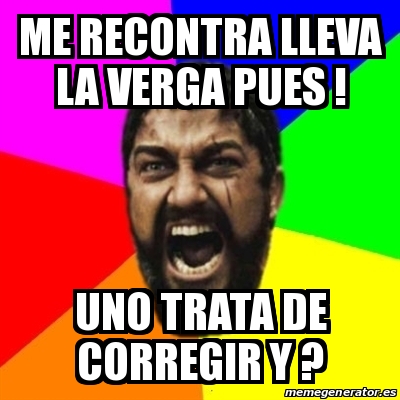 Meme Sparta - Me recontra lleva la verga pues ! Uno trata de corregir y ...