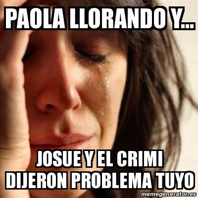 Meme Problems - Paola llorando y... Josue y El Crimi dijeron Problema ...