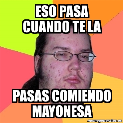 Meme Friki - Eso pasa cuando te la pasas comiendo mayonesa - 29340526