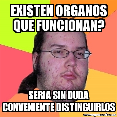 Meme Friki - existen organos que funcionan? seria sin duda conveniente ...