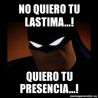 Meme Disapproving Batman - NO QUIERO TU LASTIMA...! QUIERO TU PRESENCIA ...
